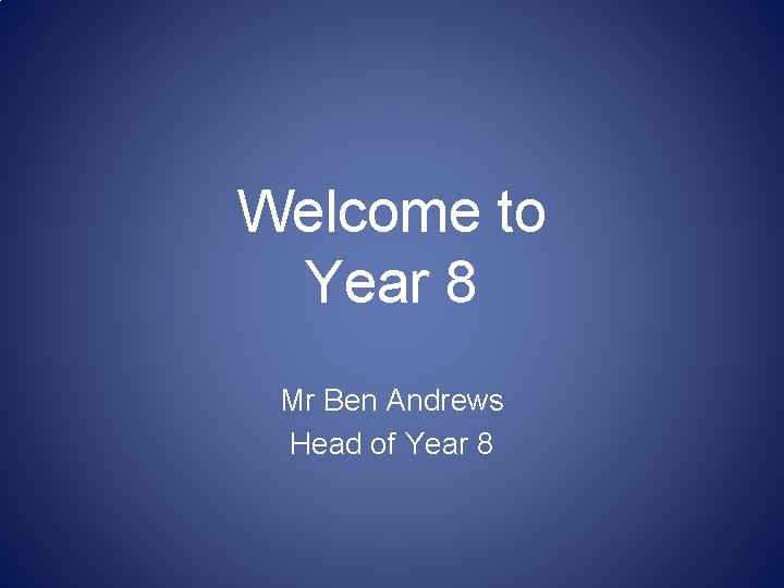 Welcome to Year 8 Mr Ben Andrews Head