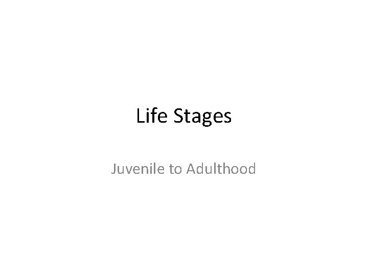 Life Stages Juvenile to Adulthood Juvenile Juvenile phase