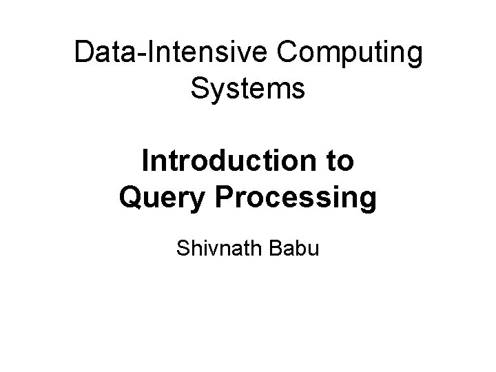 DataIntensive Computing Systems Introduction to Query Processing Shivnath