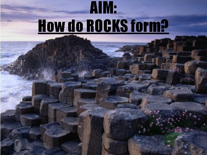 AIM How do ROCKS form How do minerals