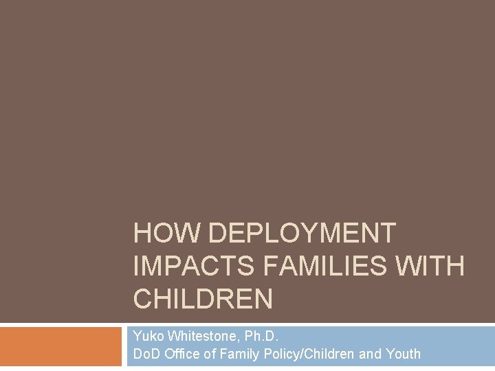 HOW DEPLOYMENT IMPACTS FAMILIES WITH CHILDREN Yuko Whitestone