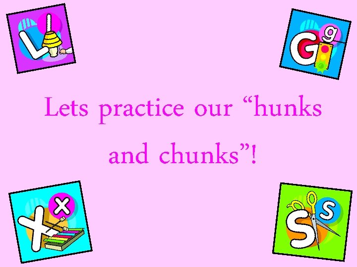 Lets practice our hunks and chunks CH ch