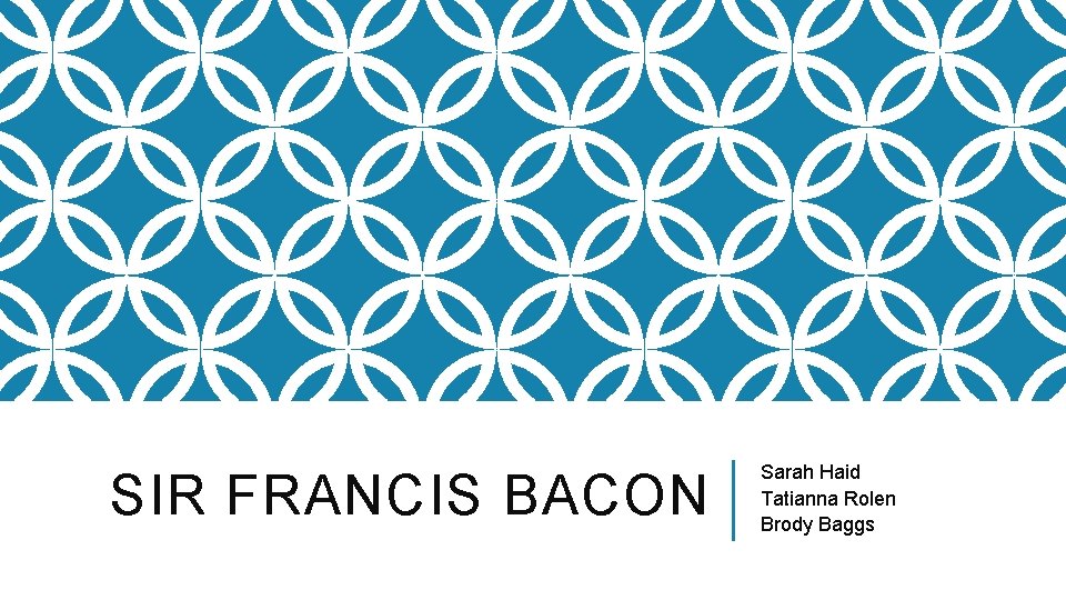 SIR FRANCIS BACON Sarah Haid Tatianna Rolen Brody
