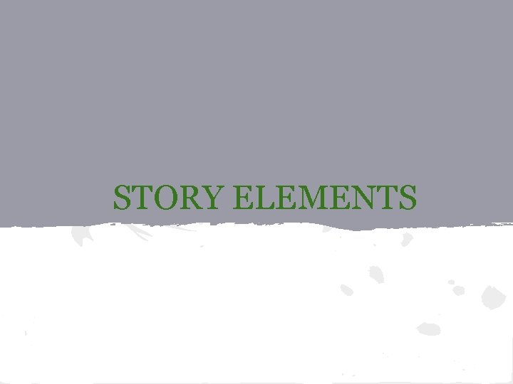 STORY ELEMENTS Characters People Animals Creatures in a