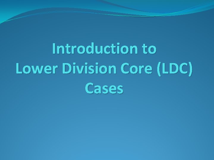 Introduction to Lower Division Core LDC Cases Some