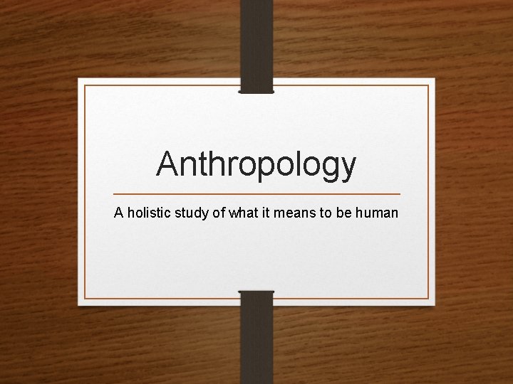 Anthropology A holistic study of what it means