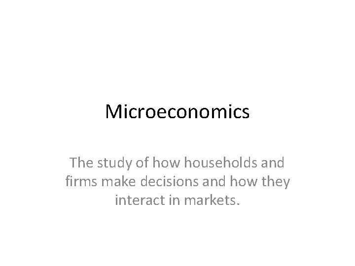 Microeconomics The study of how households and firms