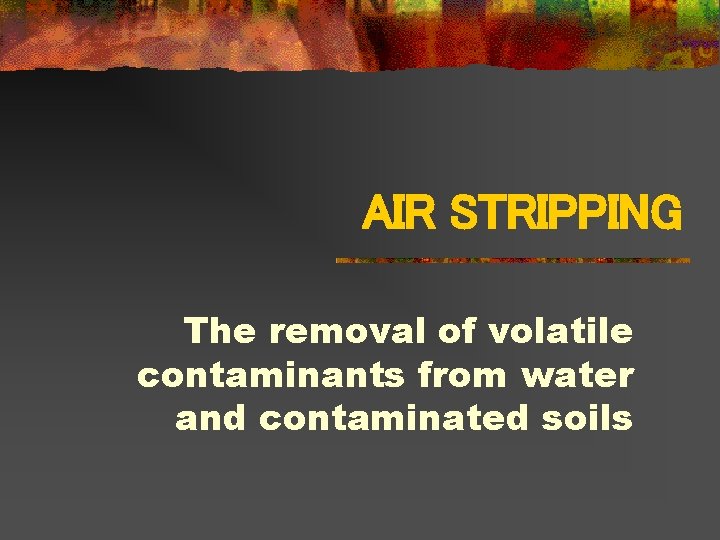 AIR STRIPPING The removal of volatile contaminants from