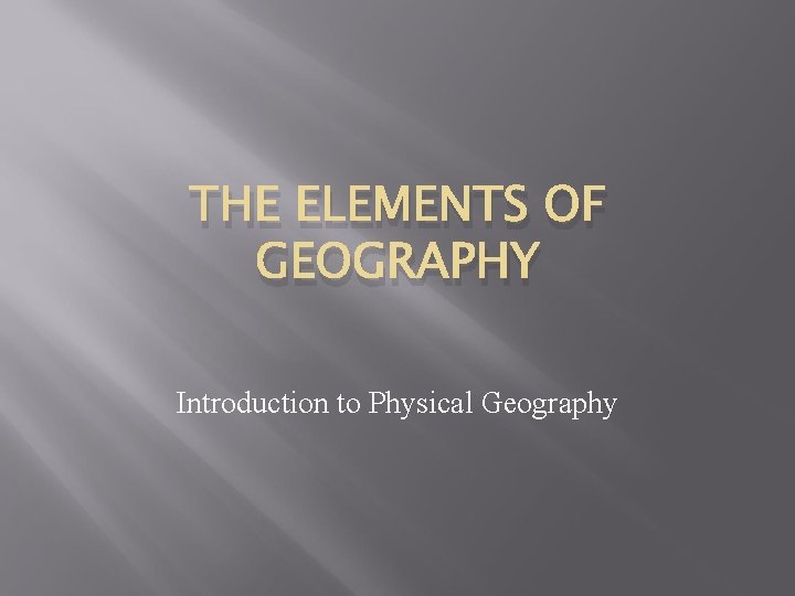 THE ELEMENTS OF GEOGRAPHY Introduction to Physical Geography