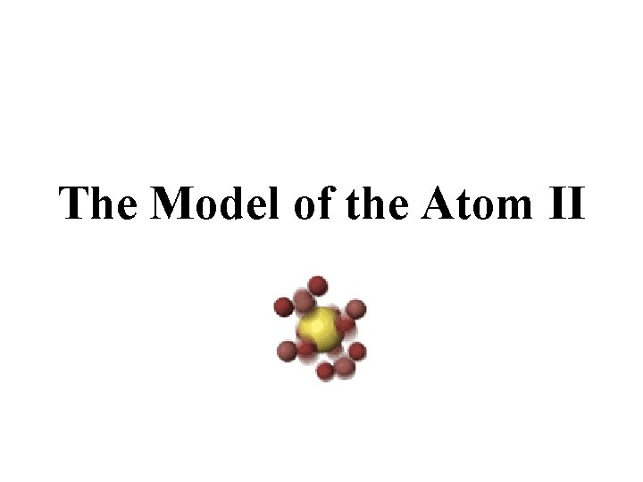 The Model of the Atom II The Atom
