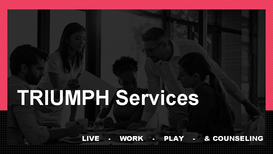 TRIUMPH Services LIVE WORK PLAY COUNSELING Our Values