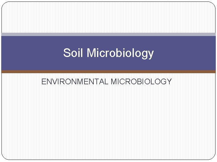 Soil Microbiology ENVIRONMENTAL MICROBIOLOGY WHAT IS SOIL Soils