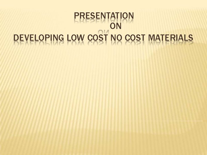 PRESENTATION ON DEVELOPING LOW COST NO COST MATERIALS