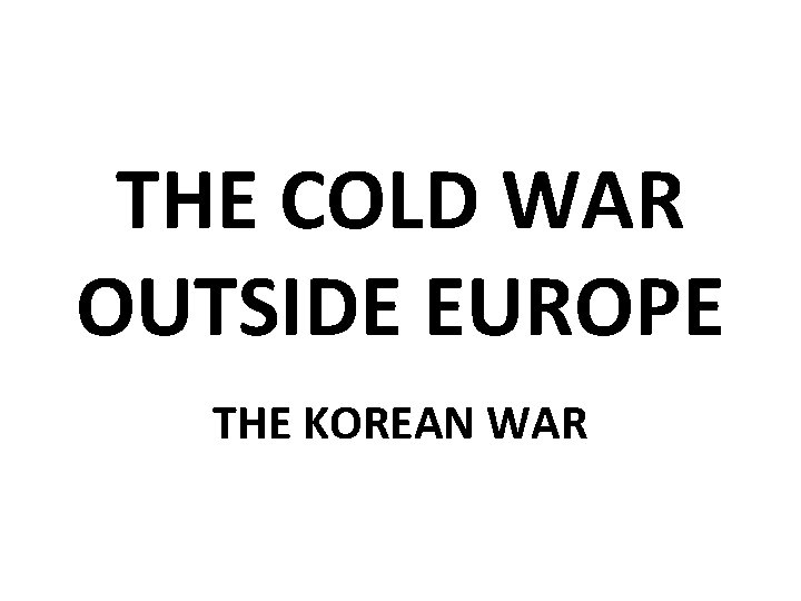 THE COLD WAR OUTSIDE EUROPE THE KOREAN WAR