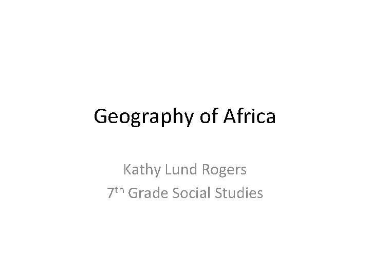 Geography of Africa Kathy Lund Rogers 7 th