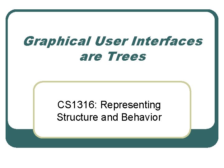 Graphical User Interfaces are Trees CS 1316 Representing