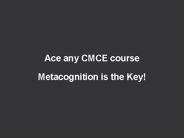 Ace any CMCE course Metacognition is the Key