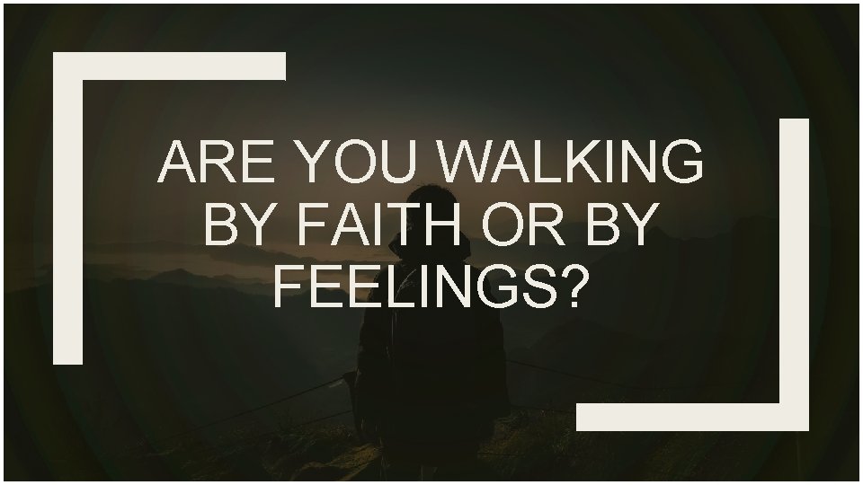 ARE YOU WALKING BY FAITH OR BY FEELINGS