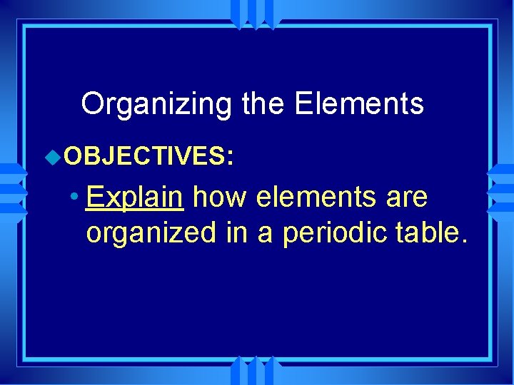 The Periodic Table Organizing the Elements u OBJECTIVES
