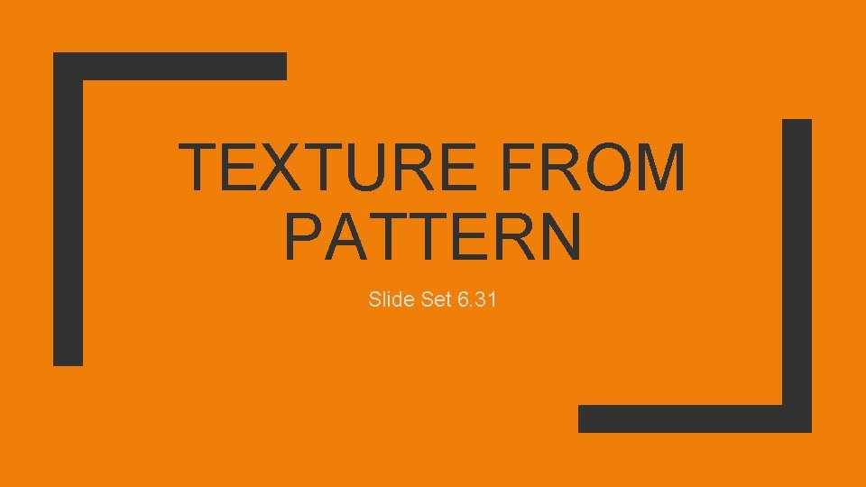 TEXTURE FROM PATTERN Slide Set 6 31 Overview