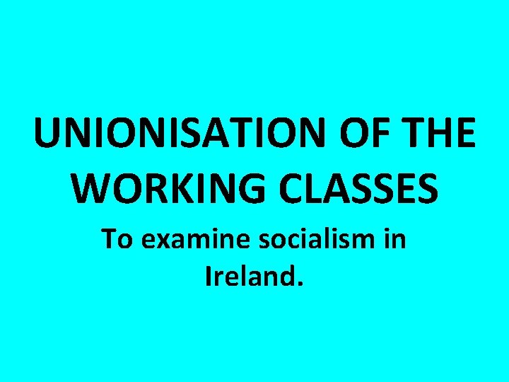 UNIONISATION OF THE WORKING CLASSES To examine socialism