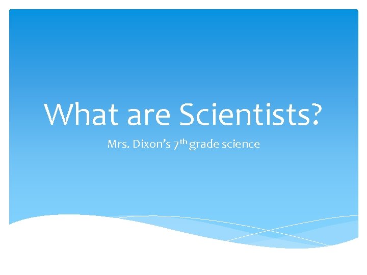 What are Scientists Mrs Dixons 7 th grade
