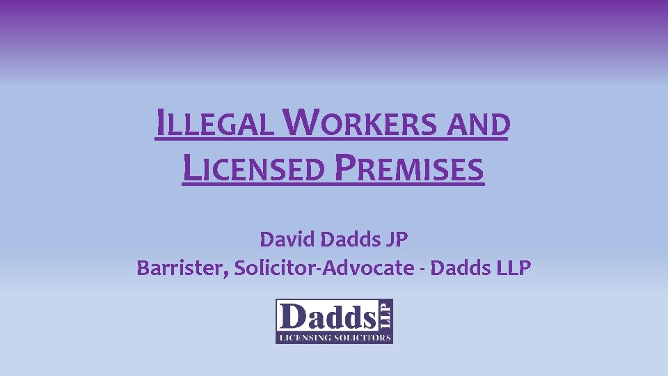 ILLEGAL WORKERS AND LICENSED PREMISES David Dadds JP