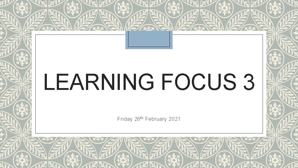LEARNING FOCUS 3 Friday 26 th February 2021
