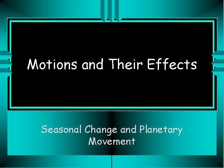 Motions and Their Effects Seasonal Change and Planetary