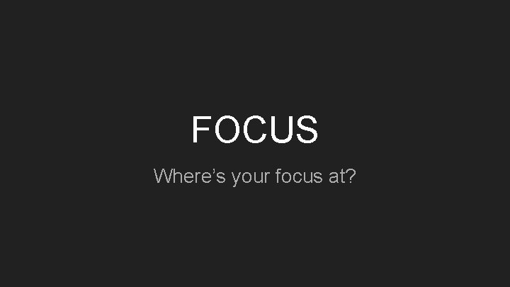 FOCUS Wheres your focus at Lets start with