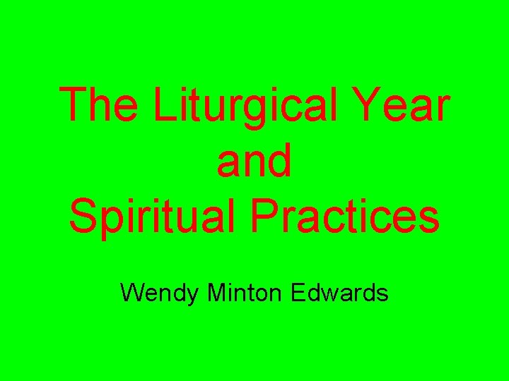 The Liturgical Year and Spiritual Practices Wendy Minton