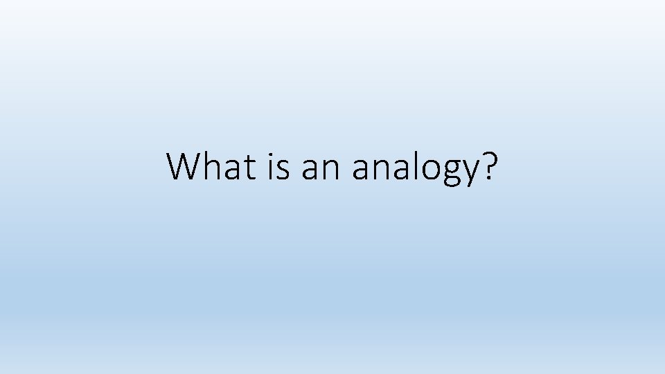 Understanding Analogies What is an analogy Why use