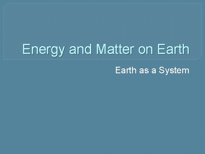Energy and Matter on Earth as a System