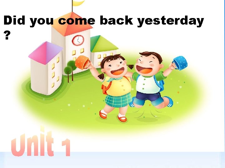 Did you come back yesterday What did you