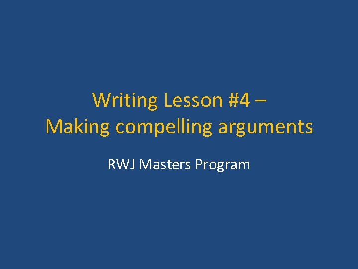 Writing Lesson 4 Making compelling arguments RWJ Masters