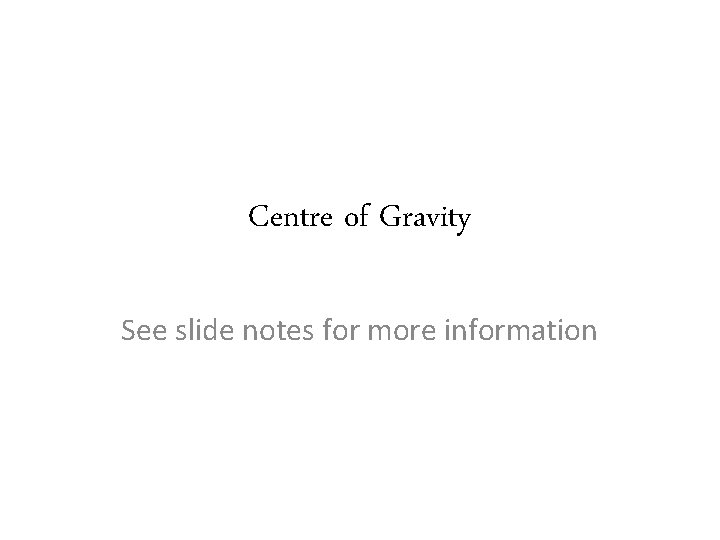 Centre of Gravity See slide notes for more