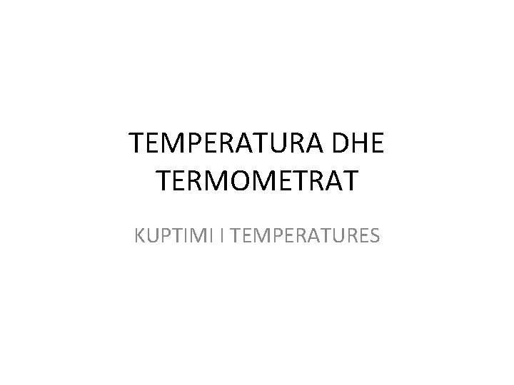 TEMPERATURA DHE TERMOMETRAT KUPTIMI I TEMPERATURES Kuptimi i