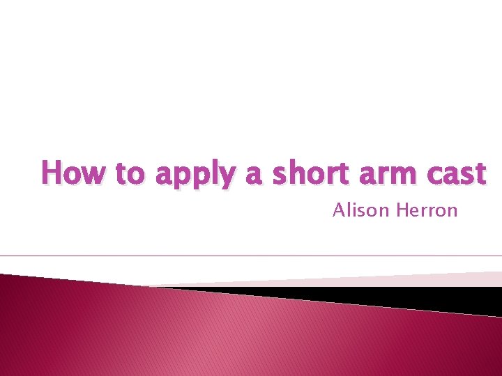 How to apply a short arm cast Alison