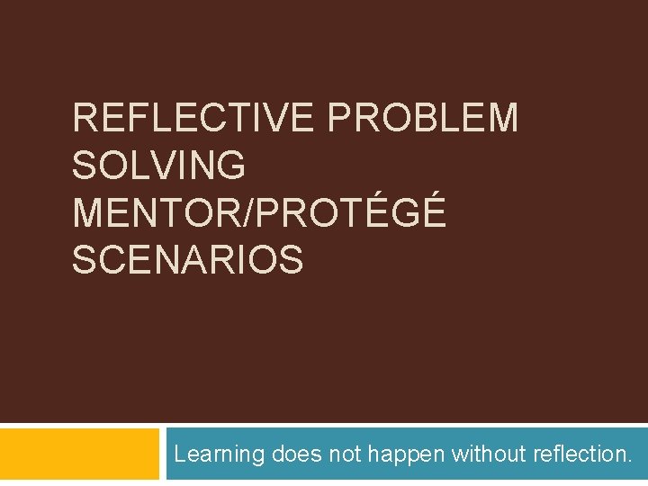 REFLECTIVE PROBLEM SOLVING MENTORPROTG SCENARIOS Learning does not