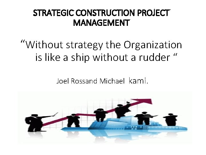 STRATEGIC CONSTRUCTION PROJECT MANAGEMENT Without strategy the Organization