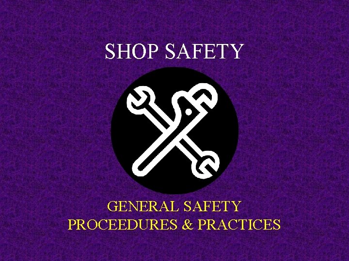 SHOP SAFETY GENERAL SAFETY PROCEEDURES PRACTICES What is