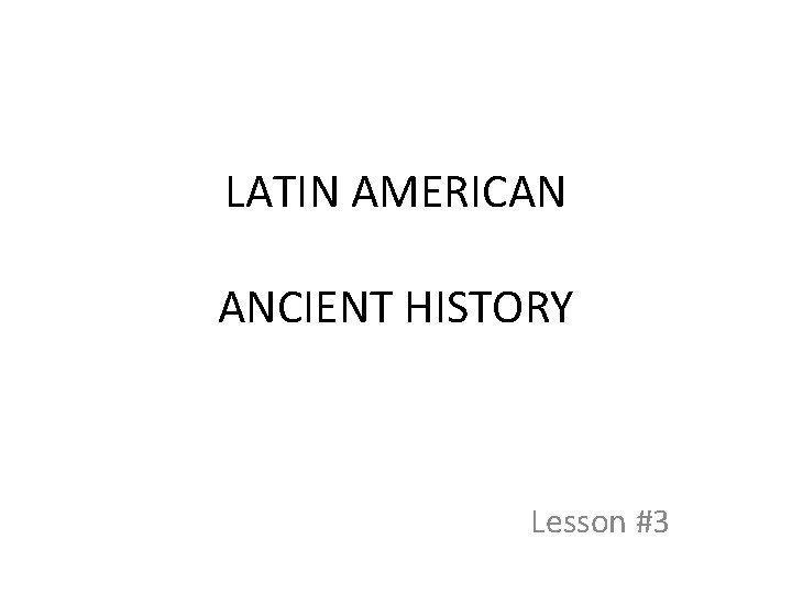 LATIN AMERICAN ANCIENT HISTORY Lesson 3 Three Ancient