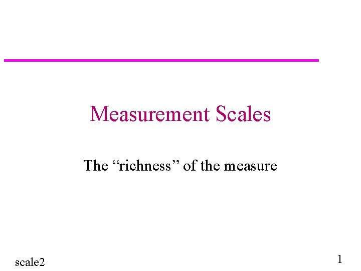 Measurement Scales The richness of the measure scale