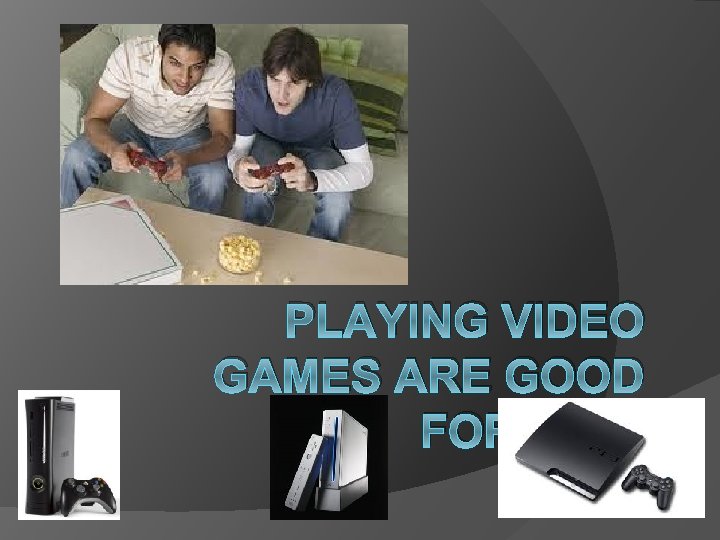 PLAYING VIDEO GAMES ARE GOOD FOR YOU Playing