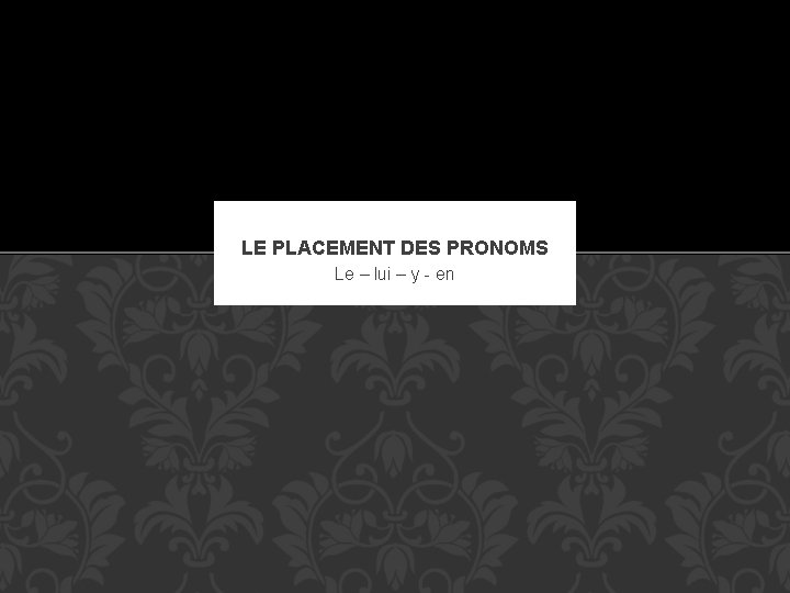 LE PLACEMENT DES PRONOMS Le lui y en