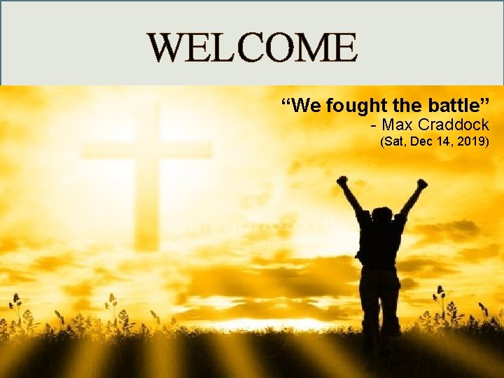 WELCOME We fought the battle Max Craddock Sat
