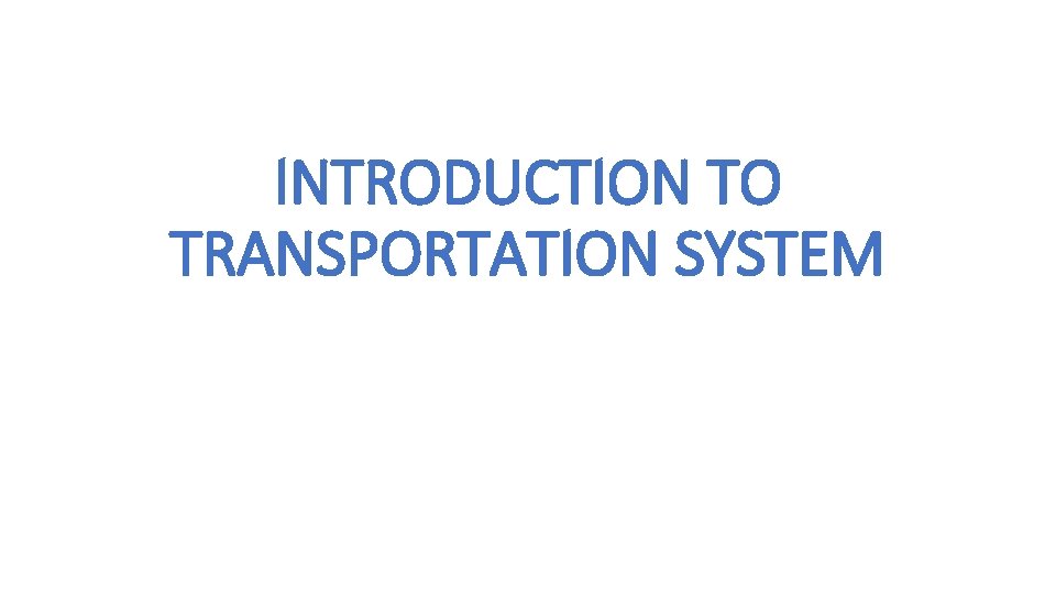 INTRODUCTION TO TRANSPORTATION SYSTEM Transportation system Consisting of