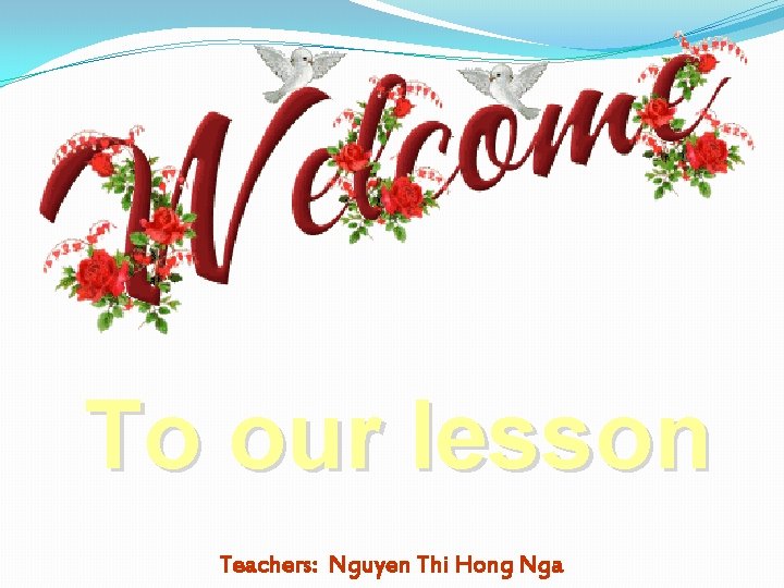 To our lesson Teachers Nguyen Thi Hong Nga