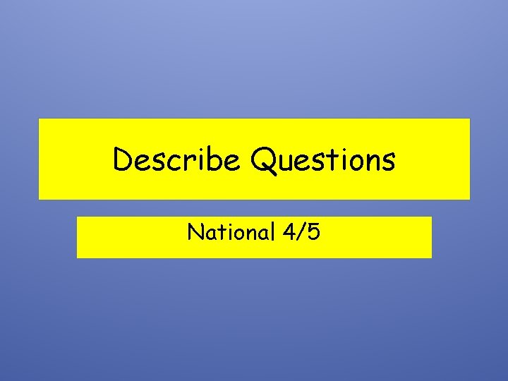 Describe Questions National 45 There will be questions