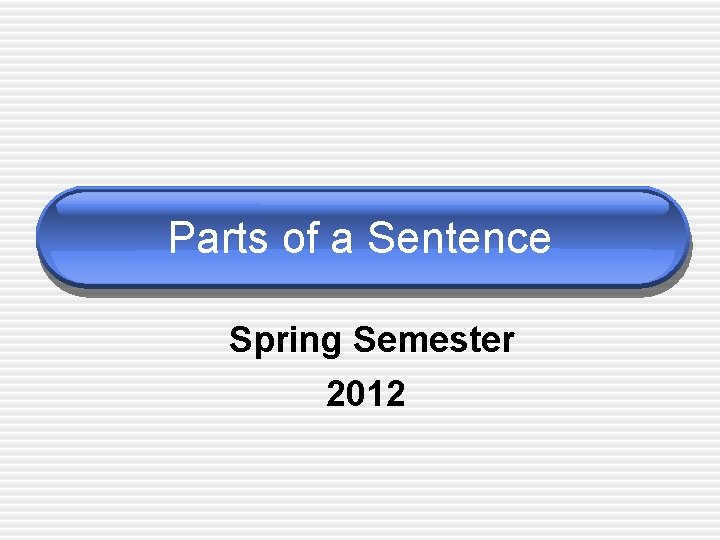 Parts of a Sentence Spring Semester 2012 A